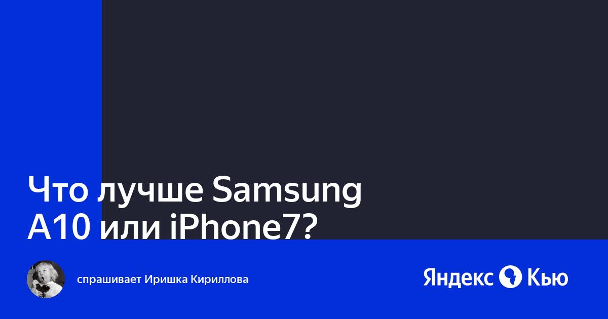«Что лучше Samsung A10 или iPhone7? » — Яндекс Кью