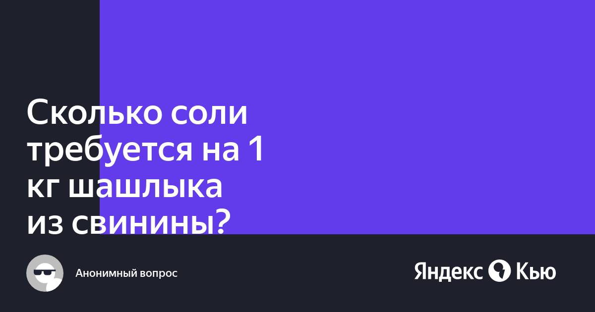 «Сколько соли требуется на 1 кг шашлыка из свинины?» — Яндекс Кью